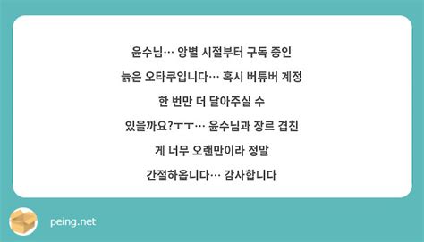 윤수님 앙별 시절부터 구독 중인 늙은 오타쿠입니다 혹시 버튜버 계정 한 번만 더 달아주실 수 Peing 질문함