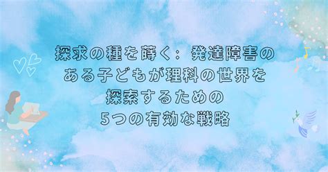探求の種を蒔く 発達障害のある子どもが理科の世界を探索するための5つの有効な戦略｜阿久根たかし 不登校支援アドバイザー 発達支援アドバイザー