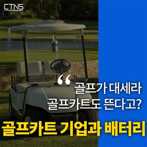 골프카트 시장이 뜬다 골프카트 기업과 배터리 제작까지 주식회사 씨티엔에스