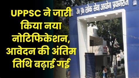 Uppsc ने जारी किया नया नोटिफिकेशन आवेदन की अंतिम तिथि बढ़ाई गई