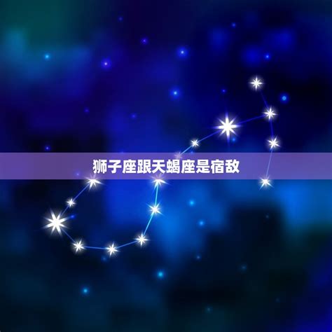 狮子座跟天蝎座是宿敌星座之间的恩怨情仇