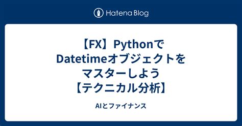Pythonで日時データを操作する方法 AIとファイナンス