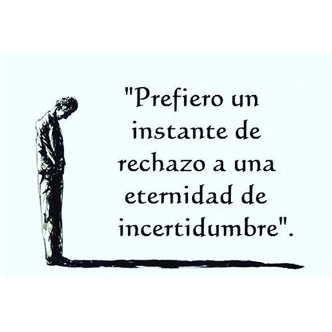 Prefiero Un Instante De Rechazo A Una Eternidad De Incertidumbre