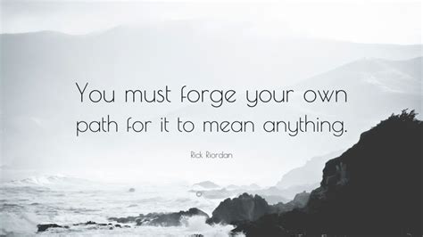 Rick Riordan Quote You Must Forge Your Own Path For It To Mean Anything