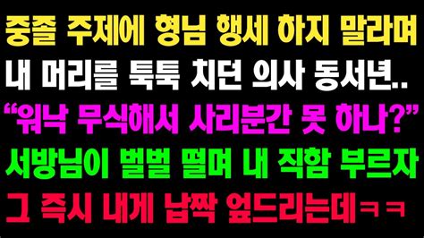 실화사연 중졸 주제에 형님 행세 말라며 내 머리를 툭툭 치던 의사 동서년 워낙 무식해서 사리분간 못하나 서방님이 벌벌 떨며 내 직함 부르자 그 즉시 내게 납짝