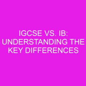 IGCSE Vs IB Understanding The Key Differences Differencess