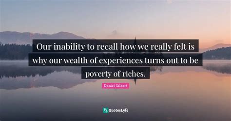 Our Inability To Recall How We Really Felt Is Why Our Wealth Of Experi Quote By Daniel
