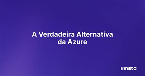 Alternativa do Azure Os Benefícios de Escolher Kinsta