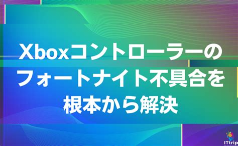絶対に解消！xboxコントローラーのフォートナイト不具合を根本から解決する3つのステップ It Trip