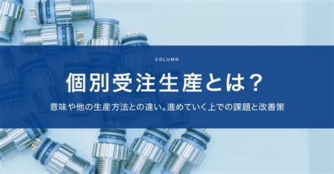 個別受注生産とは？意味や他の生産方法との違い。進めていく上での課題と改善策