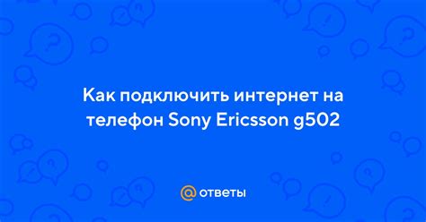 Ответы Mail Как подключить интернет на телефон Sony Ericsson G502