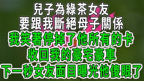 兒子為綠茶女友要跟我斷絕母子關係我笑著停掉了他所有的卡收回我的豪宅豪車下一秒他女友面目曝光他傻眼了 中老年心語 深夜讀書 幸福人生