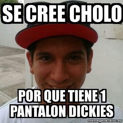 Meme Personalizado Se Cree Cholo Por Que Tiene 1 Pantalon Dickies