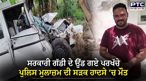 Bathinda News ਸਰਕਾਰੀ ਗੱਡੀ ਦੇ ਉੱਡ ਗਏ ਪਰਖੱਚੇ ਪੁਲਿਸ ਮੁਲਾਜ਼ਮ ਦੀ ਸੜਕ