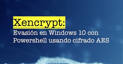 Un Informático En El Lado Del Mal Xencrypt Evasión En Windows 10 Con Powershell Usando Cifrado Aes