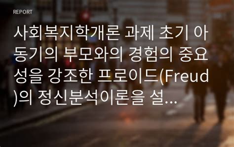 사회복지학개론 과제 초기 아동기의 부모와의 경험의 중요성을 강조한 프로이드freud의 정신분석이론을 설명하고 프로이드가