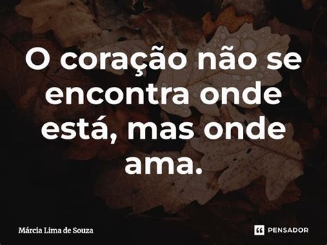 O coração não se encontra onde Márcia Lima de Souza Pensador