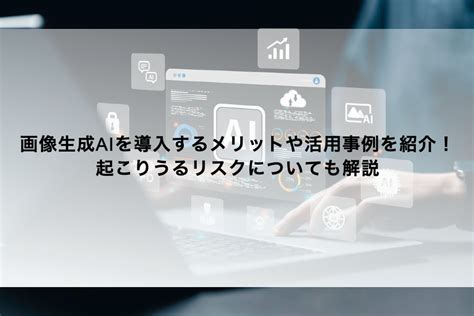 画像生成aiを導入するメリットや活用事例を紹介！起こりうるリスクについても解説 Gmoサインブログ 電子契約ならgmoサイン