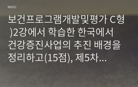 보건프로그램개발및평가 C형 2강에서 학습한 한국에서 건강증진사업의 추진 배경을 정리하고15점 제5차 국민건강증진종합계획