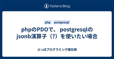 Phpのpdoで、 Postgresqlのjsonb演算子（）を使いたい場合 ぷっぽプログラミング備忘録