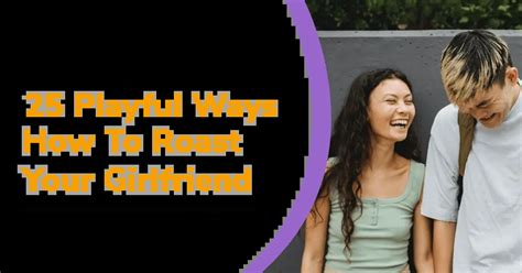 Playful Ways On How To Roast Your Girlfriend