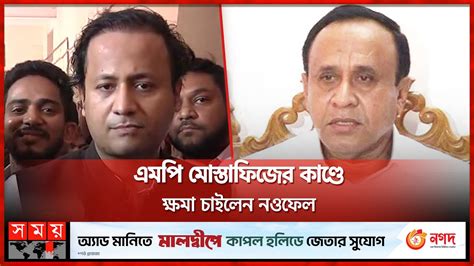 এমপি মোস্তাফিজের কাণ্ডে ক্ষমা চাইলেন নওফেল Mohibul Hasan Noufel Mp Mustafizur Somoy Tv