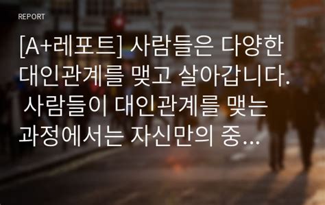 A레포트 사람들은 다양한 대인관계를 맺고 살아갑니다 사람들이 대인관계를 맺는 과정에서는 자신만의 중요한 심리적 요인들의 영향을 받게 됩니다 레포트