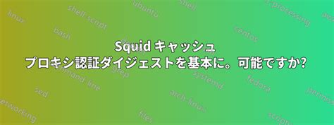 Squid キャッシュ プロキシ認証ダイジェストを基本に。可能ですか Linux Qanda 百科事典