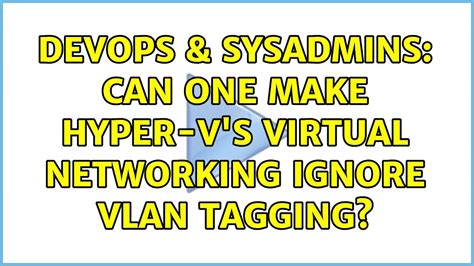 Devops And Sysadmins Can One Make Hyper Vs Virtual Networking Ignore Vlan Tagging 2 Solutions