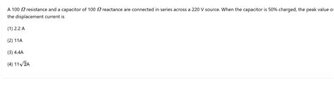 A 100 Ω Resistance And A Capacitor Of 100 Ω Reactance Are Connected In Series Across A 220 V