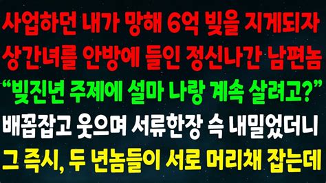 실화사연 사업하던 내가 6억 빚을 지자 상간녀를 안방에 들인 남편 빚진년이 나랑 계속 살게 배꼽잡고 웃으며 서류한장 내밀었더니 그 즉시 두 년놈들이 서로 머리채