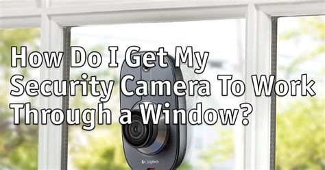 How Do I Get My Security Camera To Work Through A Window Home Security Planet