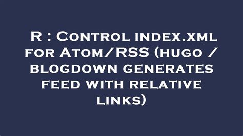 r control index xml for atom rss hugo blogdown generates feed with relative links youtube