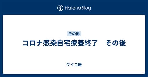 コロナ感染自宅療養終了 その後 クイコ飯