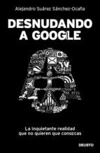 DESNUDANDO A GOOGLE LA INQUIETANTE REALIDAD QUE NO QUIEREN QUE C ONOZCAS Alejandro Suárez