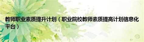 教师职业素质提升计划（职业院校教师素质提高计划信息化平台）互联百科