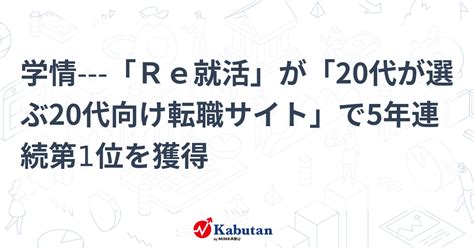 学情 「re就活」が「20代が選ぶ20代向け転職サイト」で5年連続第1位を獲得 個別株 株探ニュース