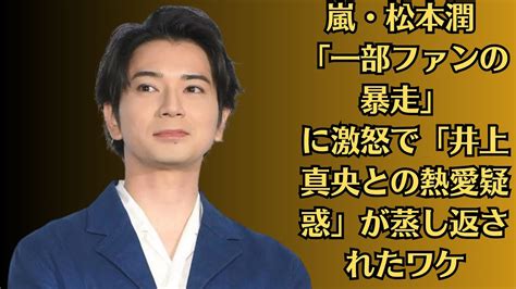 嵐・松本潤 「一部ファンの暴走」に激怒で「井上 真央との熱愛疑惑」が蒸し返されたワケ Moe Zine