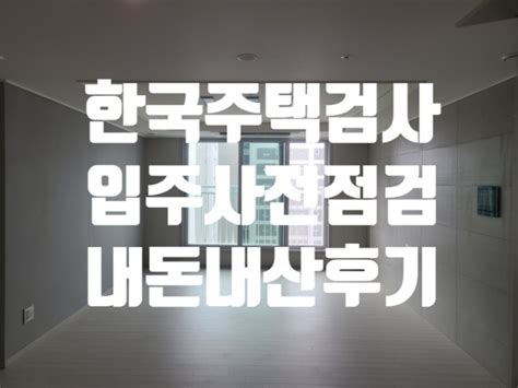 입주 사전점검 한국주택검사 아파트 사검 이용 후기입니다 네이버 블로그