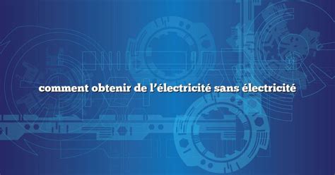 comment obtenir de l électricité sans électricité Diffusonslascience