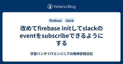 改めてfirebase Initしてslackのeventをsubscribeできるようにする 設定上人外122歳♀の精神安穏日記