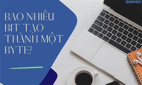 Bao nhiêu bit tạo thành một byte Phân biệt bit và byte