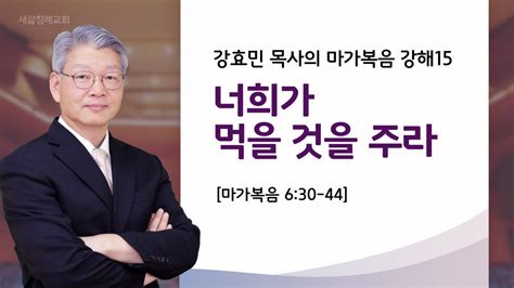 강효민 목사의 마가복음 강해15 너희가 먹을 것을 주라 마가복음 6 30~44 강효민목사 마가복음 오병이어 긍휼 순종