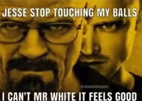 Jesse Stop Touching My Balls I Cant Mr White It Feels Good Ifunny