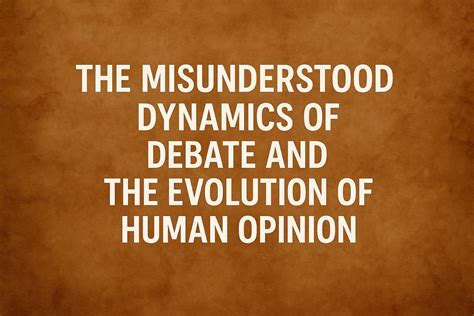 The Misunderstood Dynamics Of Debate And The Evolution Of Human Opinion