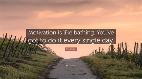 Zig Ziglar Quote Motivation Is Like Bathing Youve Got To Do It Every Single Day”
