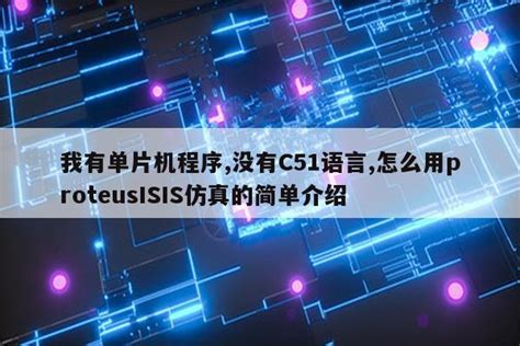 我有单片机程序没有c51语言怎么用proteusisis仿真的简单介绍 Proteus相关 Proteus8软件proteus软件