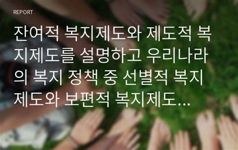 잔여적 복지제도와 제도적 복지제도를 설명하고 우리나라의 복지 정책 중 선별적 복지제도와 보편적 복지제도의 사례를 각각 한 가지씩