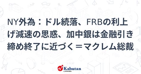 Ny外為：ドル続落、frbの利上げ減速の思惑、加中銀は金融引き締め終了に近づく＝マクレム総裁 通貨 株探ニュース