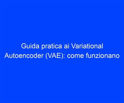 Guida Pratica Ai Variational Autoencoder Vae Come Funzionano